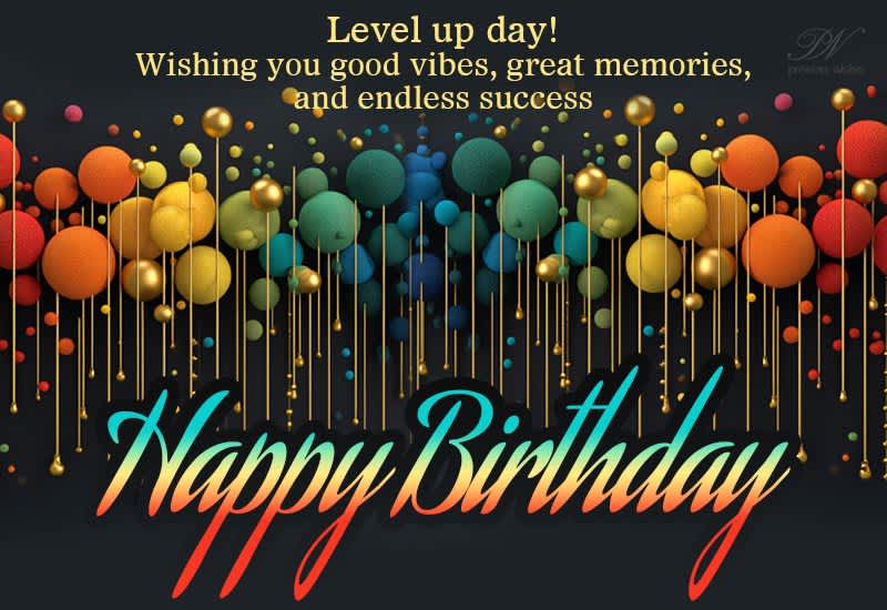 Happy Birthday - Level up day! Wishing you good vibes, great memories ...